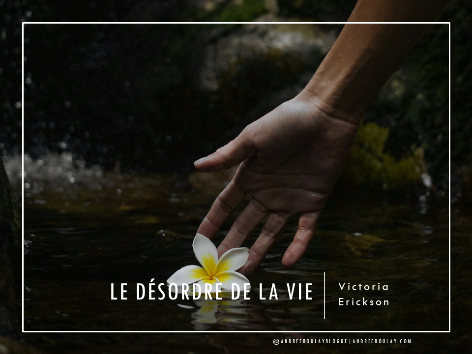 Victoria ERICKSON: Le désordre de la vie. – Andree Boulay Blogue